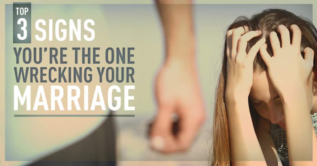 Top 3 Signs You’re the One Wrecking Your Marriage